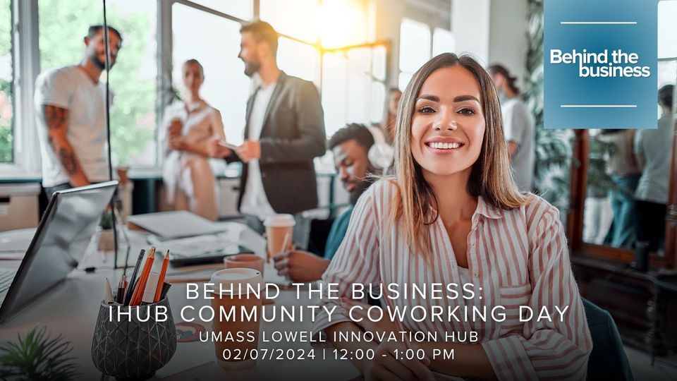 Behind the Business: iHub Community Coworking Day, UMass Lowell Innovation Hub, February 7 2024 ...